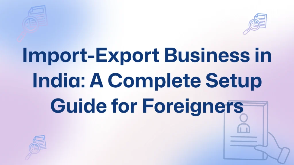 Import-Export Business in India: A Complete Setup Guide for Foreigners